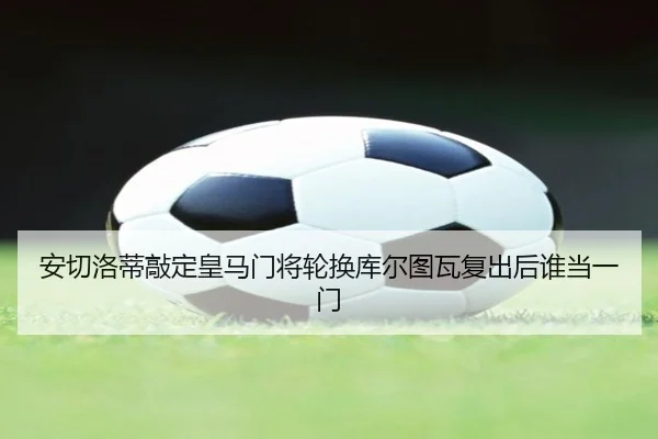 安切洛蒂敲定皇马门将轮换库尔图瓦复出后谁当一门 - 扑克游戏